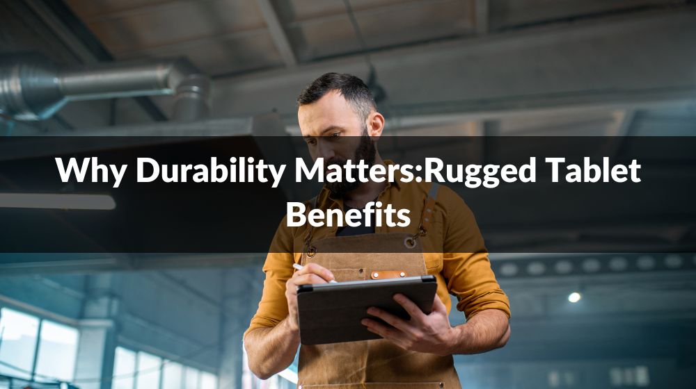 Why Durability Matters:Rugged Tablet Benefits